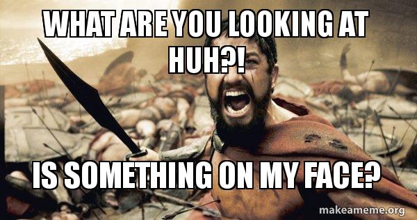 What are you looking at huh?! Is something on my face? - The 300 Meme ...