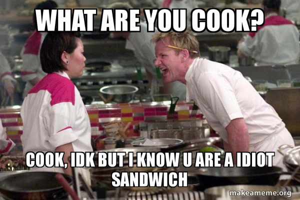 What are you cook? cook, Idk but i know u are a idiot sandwich - Gordon ...