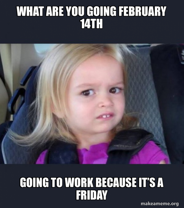 What are you going February 14th Going to work because it’s a Friday ...