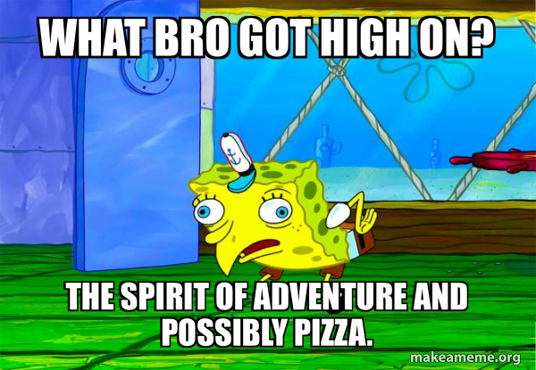 What bro got high on? The spirit of adventure and possibly pizza ...