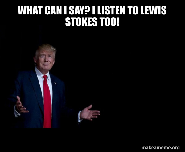 WHAT CAN I SAY? I LISTEN TO LEWIS STOKES TOO! - Trump Everything is ...