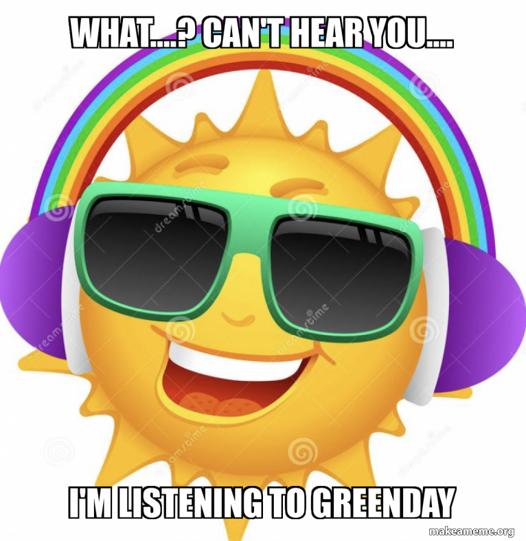 what....? Can't hear you.... I'm listening to Greenday Meme Generator