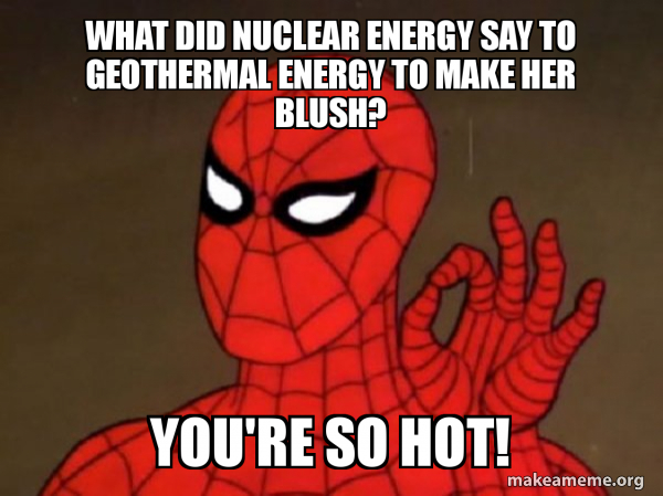What did Nuclear energy say to Geothermal energy to make her blush? You ...