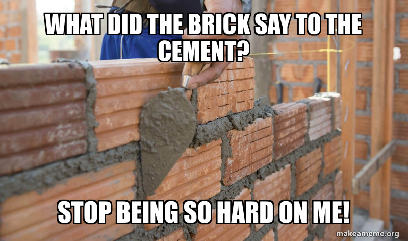 What did the brick say to the cement? Stop being so hard on me! - What ...