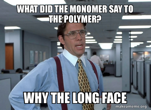 What did the monomer say to the polymer? Why the long face - That Would ...