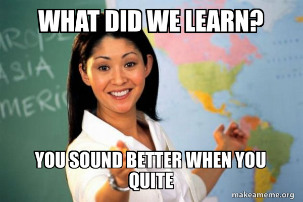 What did we learn? You sound better when you quite - Unhelpful High School Teacher Meme Generator