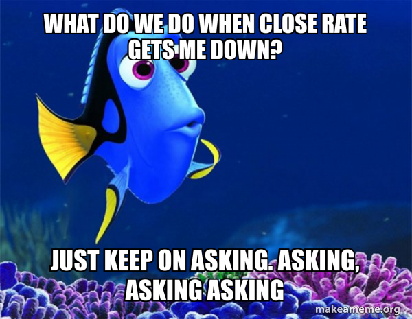 What do we do when close rate gets me down? Just keep on asking. Asking ...