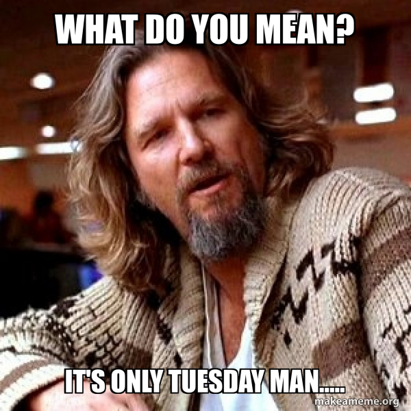 What do you mean? It's only Tuesday man..... - Big Lebowski Meme Generator