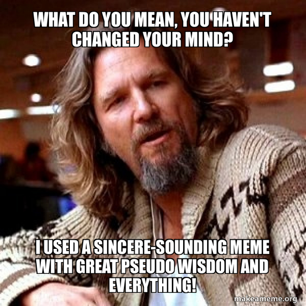 What do you mean, you haven't changed your mind? I used a sincere ...