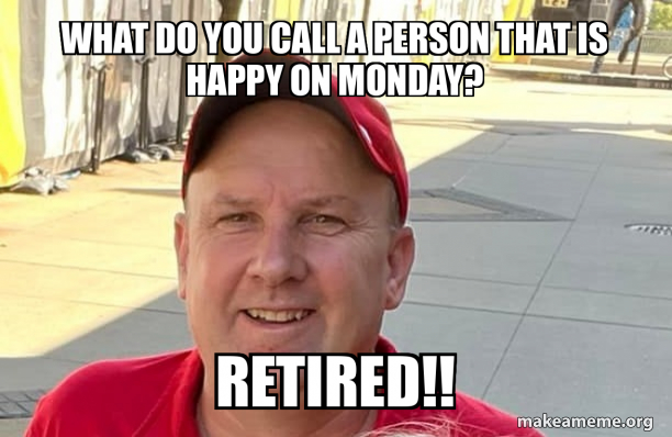 What do you call a person that is happy on Monday? RETIRED!! Meme Generator