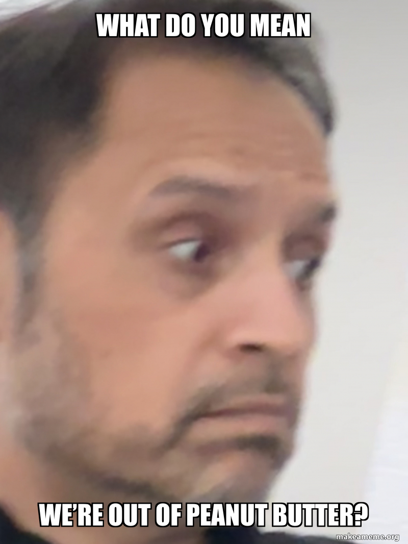 WHAT DO YOU MEAN We’re out of peanut butter? Meme Generator