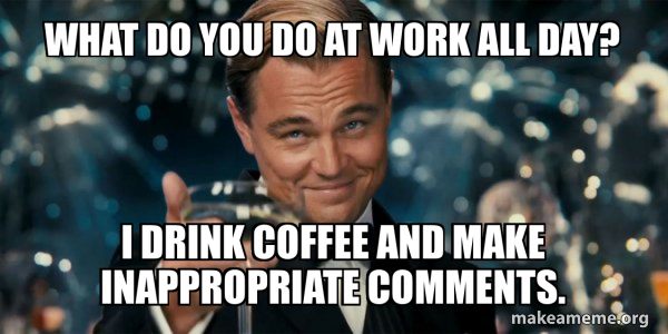 What do you do at work all day? I drink coffee and make inappropriate ...