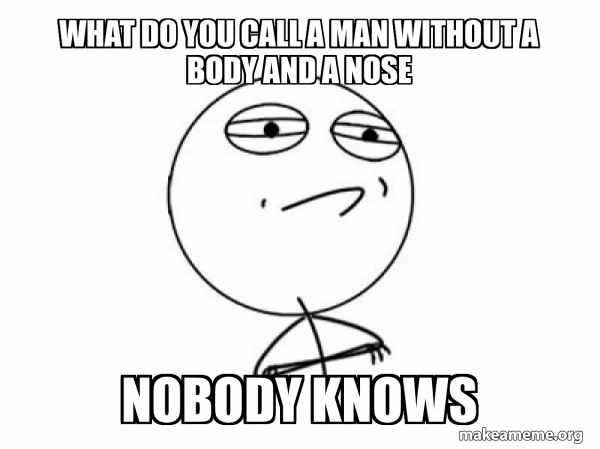 what do you call a man without a body and a nose Nobody knows ...