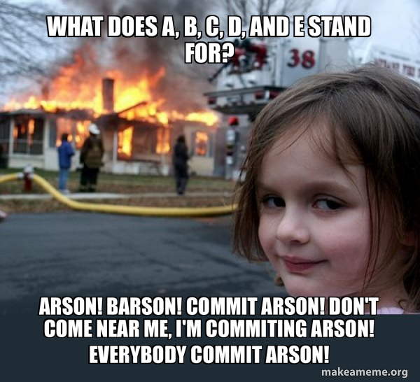 What does A, B, C, D, and E stand for? Arson! Barson! Commit Arson! Don ...
