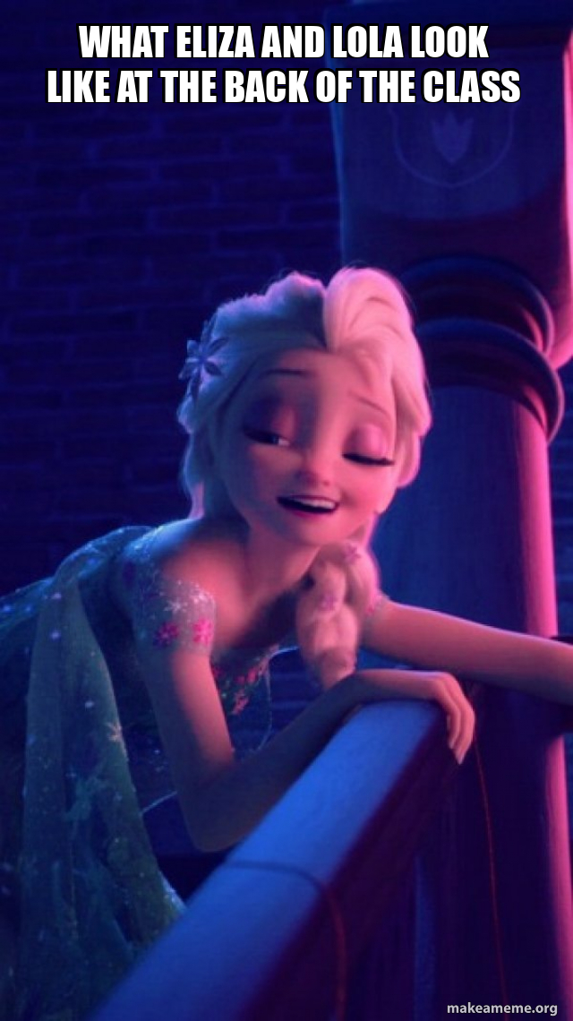 What Eliza and Lola look like at the back of the class - Drunk Elsa ...
