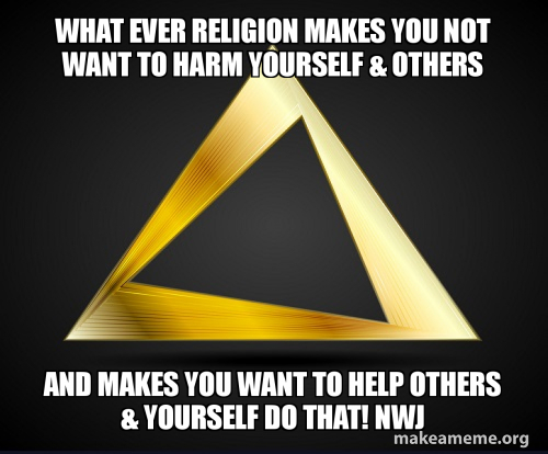 what ever religion makes you not want to harm yourself & others and ...