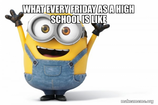 What every Friday as a high school is like - Happy Minion Meme Generator