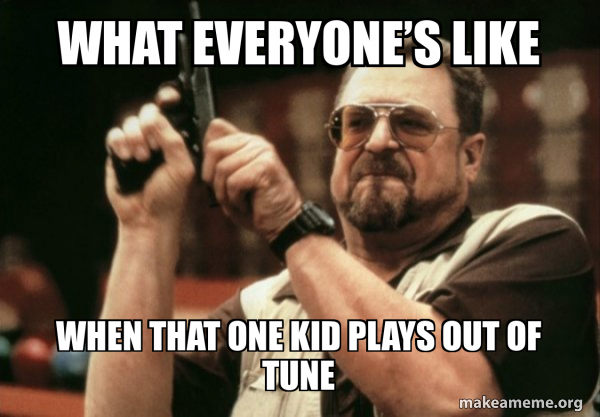 What everyone’s like When that one kid plays out of tune - Am I the ...
