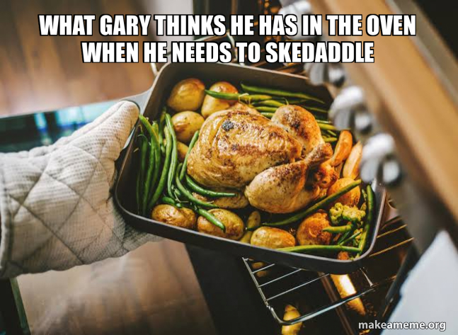 What Gary thinks he has in the oven when he needs to skedaddle Meme ...