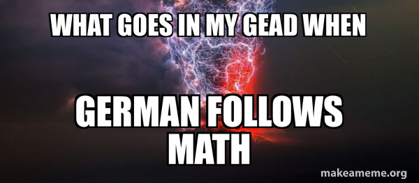 What goes in my gead when German follows math - The Gods are Angry Meme ...