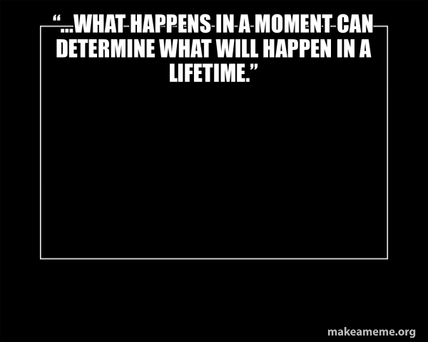 What happens in a moment can determine what will happen in a lifetime ...