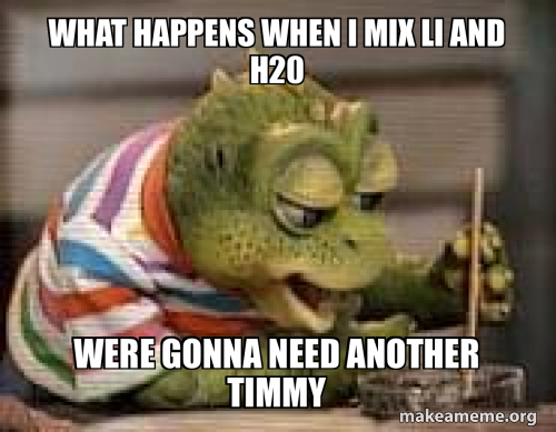 what happens when i mix Li and h20 were GONNA need ANOTHER timmy Meme ...