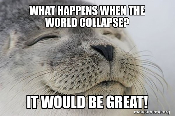 What happens when the world collapse? It would be great! - Satisfied ...