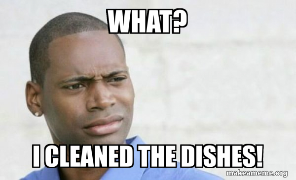 what? I cleaned the dishes! - Confused Black Man Meme Generator