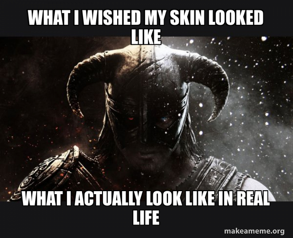 WHAT I WISHED MY SKIN LOOKED LIKE WHAT I ACTUALLY LOOK LIKE IN REAL LIFE - Skyrim Meme Generator