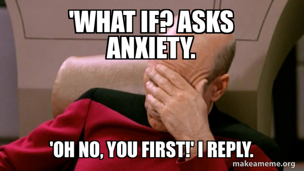 'What if? asks anxiety. 'Oh no, you first!' I reply. - Picard Facepalm ...