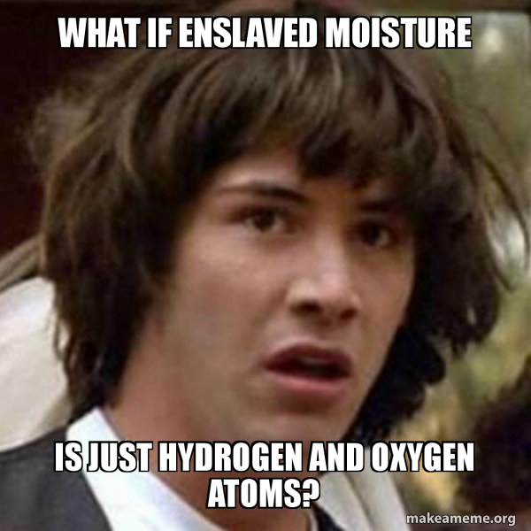 What if enslaved moisture Is just hydrogen and oxygen atoms ...