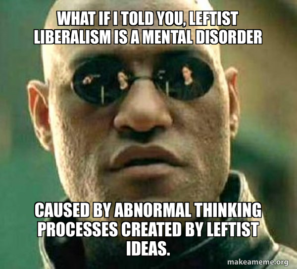 What if I told you, LEFTIST LIBERALISM IS A MENTAL DISORDER CAUSED BY ...