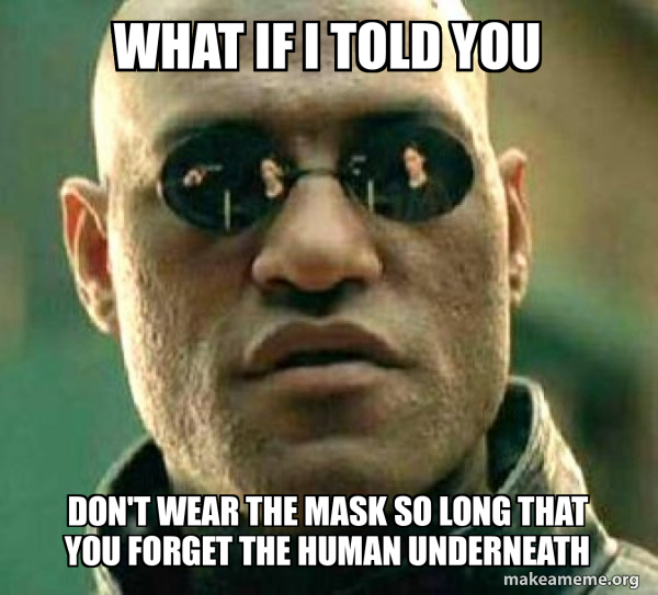 What if I told you don't wear the mask so long that you forget the ...