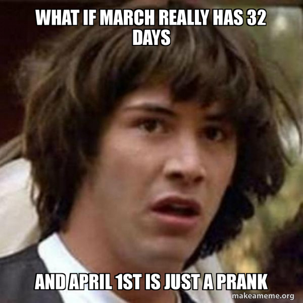 What if March really has 32 days and april 1st is just a prank ...