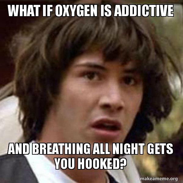 What if OXYGEN is addictive and breathing all night gets you hooked ...