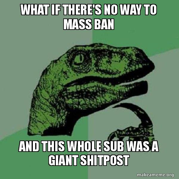 What if there's no way to mass ban And this whole sub was a giant ...