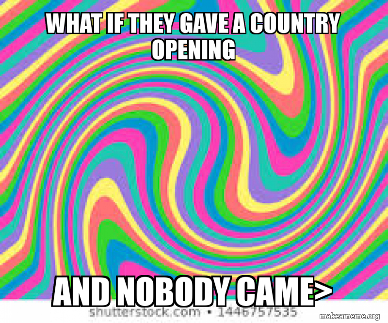 What if they gave a country opening and nobody came> Meme Generator