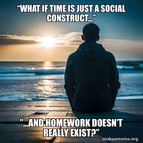 “What if time is just a social construct…” ”…and homework doesn’t ...