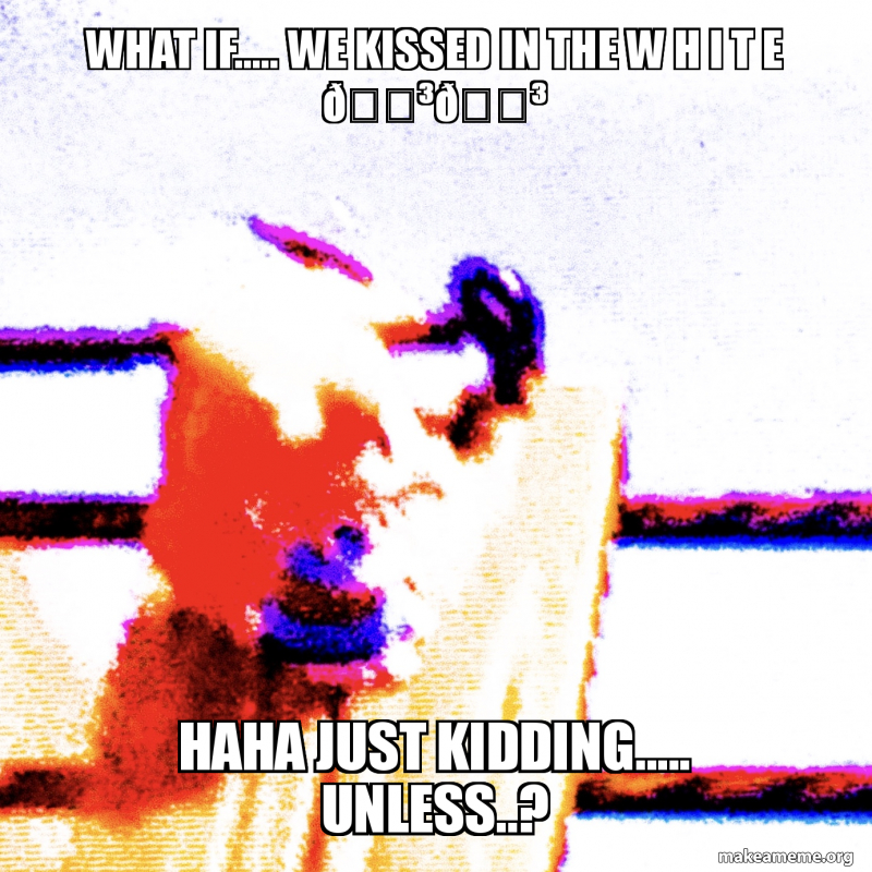 what if..... we kissed in the w h i t e ðŸ˜³ðŸ˜³ haha Just kidding ...
