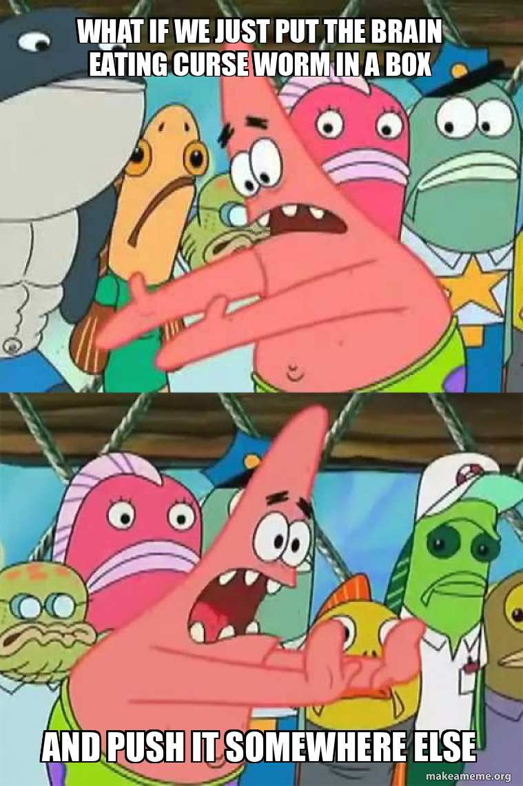 what if we just put the brain eating curse worm in a box and push it ...