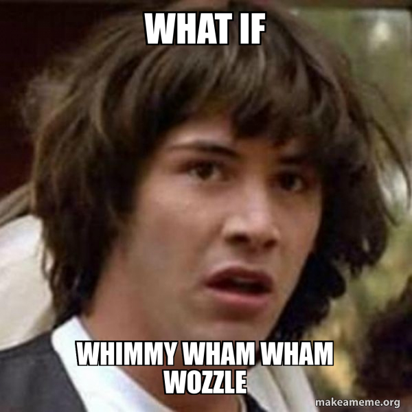 what if whimmy wham wham wozzle - Conspiracy Keanu Meme Generator