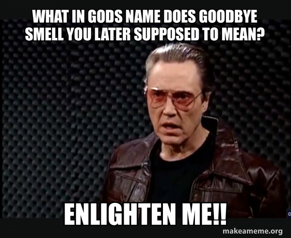 what in gods name does goodbye smell you later supposed to mean ...