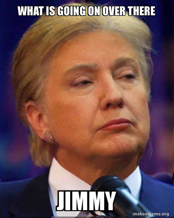 What is going on over there Jimmy - Trillary Meme Generator