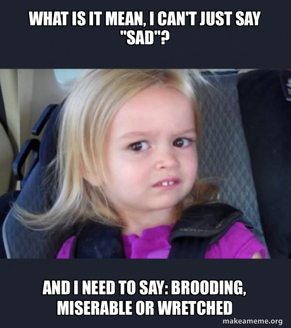 what is it mean, I can't just say "sad"? and I need to say: brooding ...