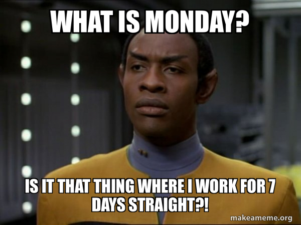 WHAT IS MONDAY? IS IT THAT THING WHERE I WORK FOR 7 DAYS STRAIGHT ...