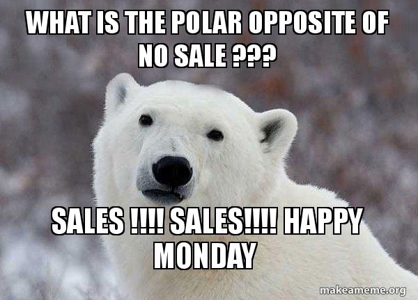what is the Polar opposite of no sale ??? SALES !!!! SALES!!!! Happy ...
