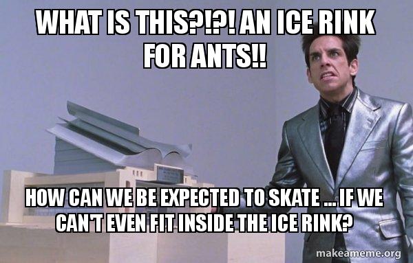 What is this?!?! An ice rink for ants!! How can we be expected to skate ...