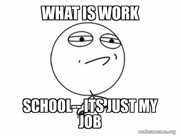 What is work School-- its just my job - Challenge Acccepted Meme Generator