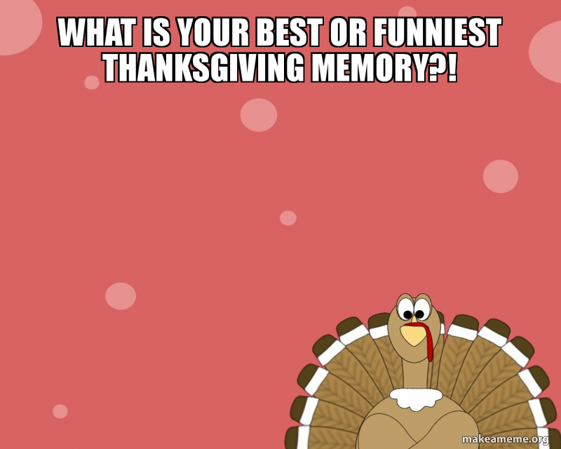 What is your best or funniest Thanksgiving memory?! Meme Generator