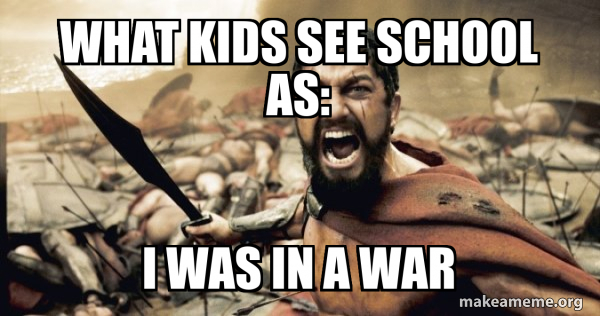what kids see school as: i was in a war - The 300 Meme Generator